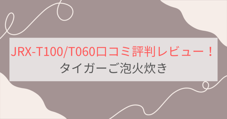 JRX-T100/T060レビュー。口コミや評判・製品特長は？タイガーご泡火炊き