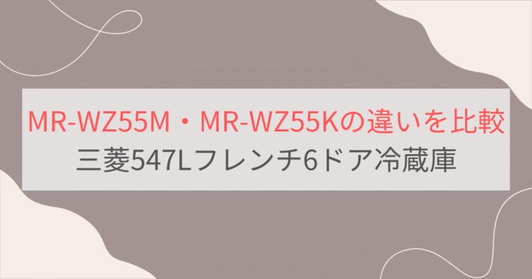 MR-WZ55MとMR-WZ55Kの違い3つを比較。おすすめはどっち？三菱冷蔵庫