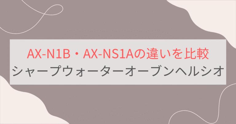 AX-N1Bと型落ちAX-NS1Aの違い11個を徹底比較。シャープウォーターオーブンヘルシオ