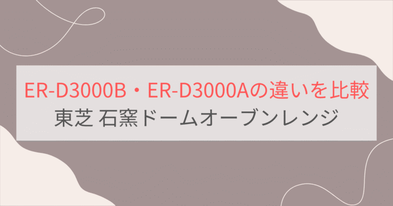 ER-D3000BとER-D3000Aの違い4つを比較 東芝石窯ドームオーブンレンジ