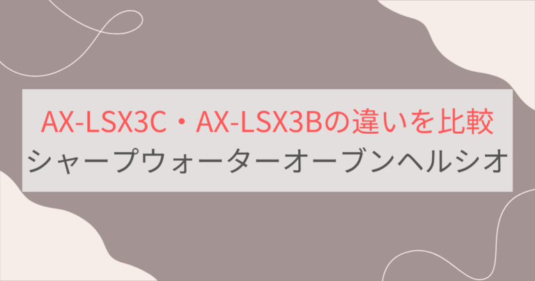 AX-LSX3CとAX-LSX3Bの違い6個を比較。おすすめはどっち？シャープウォーターオーブンヘルシオ
