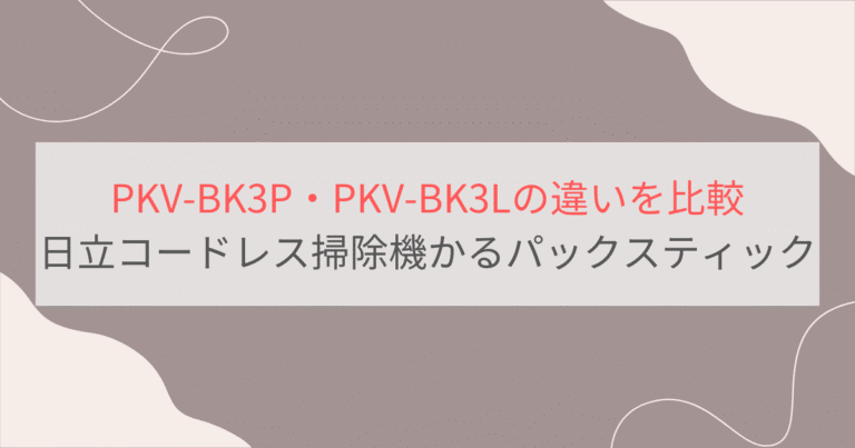 PKV-BK3PとPKV-BK3Lの違い8個を比較。日立コードレス掃除機かるパックスティック